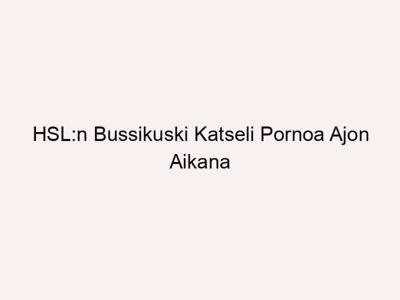 HSL:n Bussikuski Katseli Pornoa Ajon Aikana | Uutiset | MvLehti