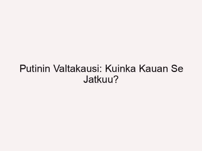 Putinin Valtakausi: Kuinka Kauan Se Jatkuu? | Uutiset | Mv-Lehti