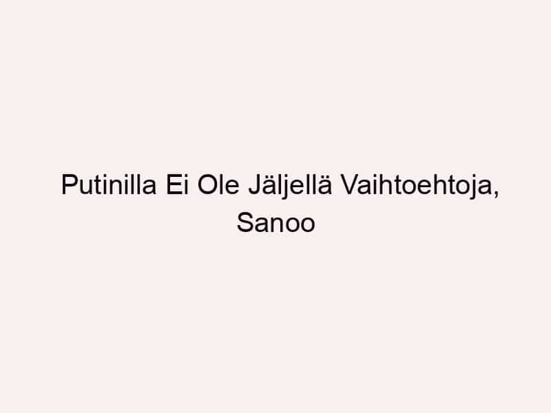 Putinilla Ei Ole Jäljellä Vaihtoehtoja, Sanoo Professori Liuhto ...
